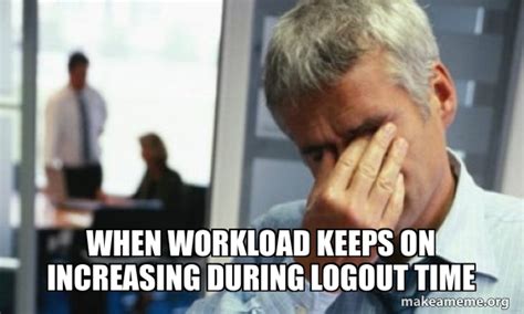 When Workload Keeps On Increasing During Logout Time Male First World