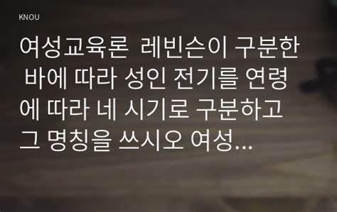 여성교육론 레빈슨이 구분한 바에 따라 성인 전기를 연령에 따라 네 시기로 구분하고 그 명칭을 쓰시오 여성교육론 교과를 통해 자신의 기존의 관점에 어떤 변화가 있었는지 혹은