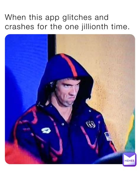 When This App Glitches And Crashes For The One Jillionth Time