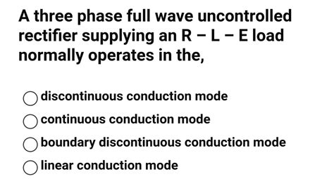 A Three Phase Full Wave Uncontrolled Rectifier Supplying An R L E Load Normally Operates In
