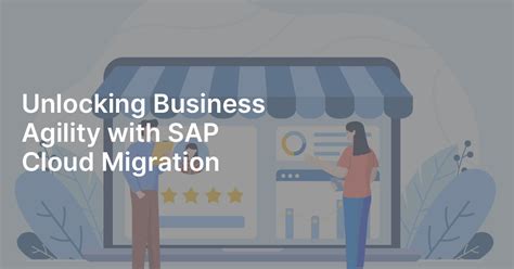 Unlocking Business Agility With Sap Cloud Migration