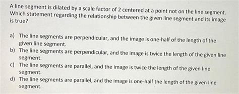 [answered] a line segment is dilated by a scale factor of 2 centered at