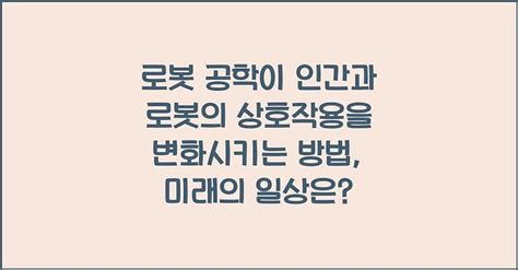 로봇 공학이 인간과 로봇의 상호작용을 변화시키는 방법 미래의 일상은
