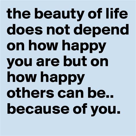 The Beauty Of Life Does Not Depend On How Happy You Are But On How