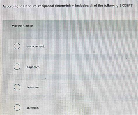 Solved According To Bandura Reciprocal Determinism Includes All Of The Following Except