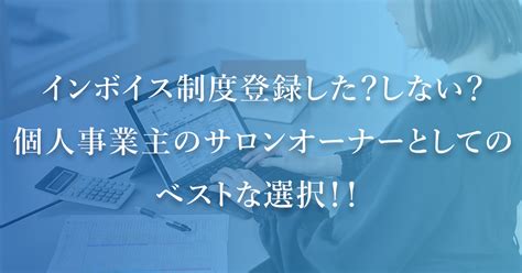 インボイス制度登録した？しない？個人事業主のサロンオーナーとしてのベストな選択！！