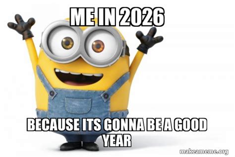 Me In 2026 Because Its Gonna Be A Good Year Happy Minion Meme Generator