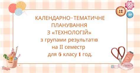 КАЛЕНДАРНО ТЕМАТИЧНЕ ПЛАНУВАННЯ З «ТЕХНОЛОГІЙ 6 КЛАС на ІІ семестр 1 год на тиждень з групами
