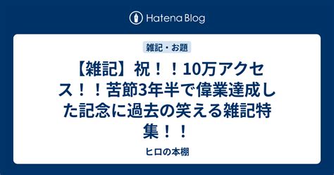 雑記祝10万アクセス苦節3年半で偉業達成した記念に過去の笑える雑記特集 ヒロの本棚