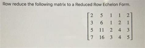 Solved Row Reduce The Following Matrix To A Reduced Row Chegg Com