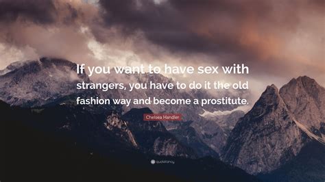 Chelsea Handler Quote If You Want To Have Sex With Strangers You Have To Do It The Old