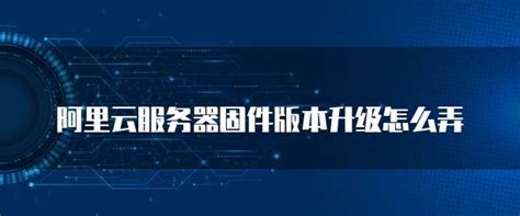 阿里云服务器固件版本升级怎么弄 资讯 阿里云代理商