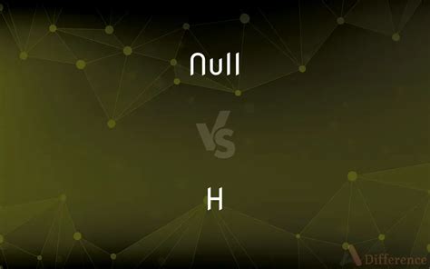 Null Vs H — Whats The Difference