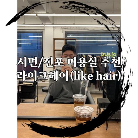 서면 전포 미용실 61번째 방문중인 커트 잘하는 서면라이크헤어 네이버 블로그