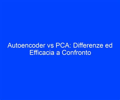 Autoencoder Vs Pca Differenze Ed Efficacia A Confronto