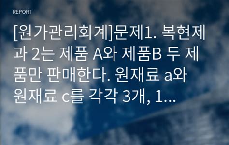 원가관리회계 문제1 복현제과 2는 제품 A와 제품b 두 제품만 판매한다 원재료 A와 원재료 C를 각각 3개 1개를 사용해 제품 A를 생산하며 원재료 B와 원재료 C