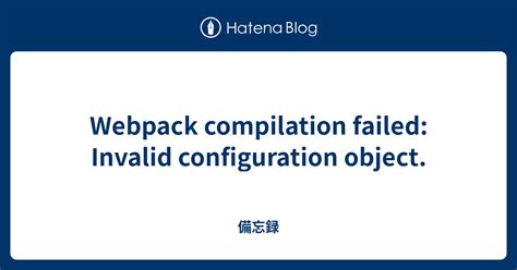 Webpack Compilation Failed Invalid Configuration Object 備忘録