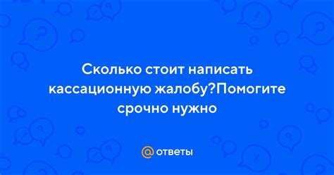 Ответы Mail Сколько стоит написать кассационную жалобуПомогите срочно нужно