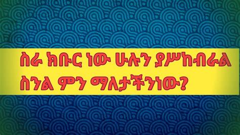 ስራ ክቡር ነው ሁሉን ያሥከብራል ስንል ምን ማለታችንነው⁉ Youtube