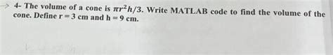 Solved 4 The volume of a cone is πr2h 3 Write MATLAB code Chegg