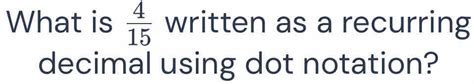 Solved What Is 415 Written As A Recurring Decimal Using Dot Notation