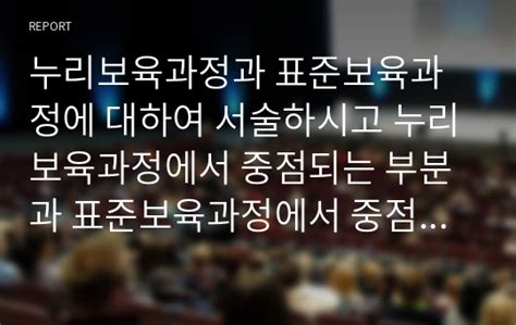 누리보육과정과 표준보육과정에 대하여 서술하시고 누리보육과정에서 중점되는 부분과 표준보육과정에서 중점되는 부분에 대하여 본인의 생각을 서술하시오 레포트