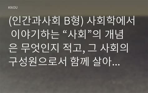 인간과사회 B형 사회학에서 이야기하는 사회”의 개념은 무엇인지 적고 그 사회의 구성원으로서 함께 살아가기 위해서는 어떠한 규범을 왜 지키는 것이 중요한지에 대해