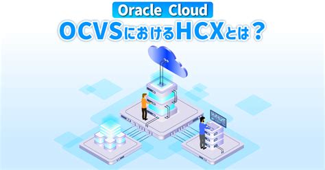 oracle cloud vmware solutionにおけるvmware hcxとは？ アシスト