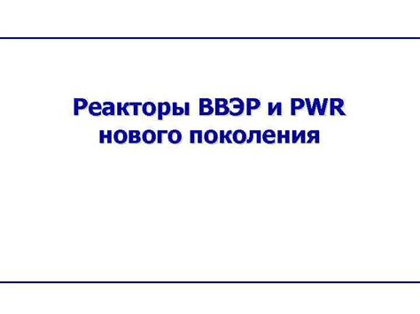 Реакторы ВВЭР и PWR нового поколения