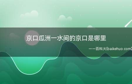 京口瓜洲一水间的京口是哪里宋朝作家王安石写作的一首七言绝句 知识百科 百科火