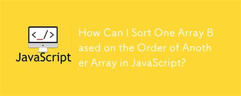 如何在 javascript 中根據另一個陣列的順序對一個陣列進行排序？ js教程 php中文網