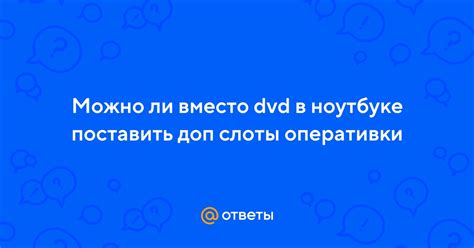 Ответы Mail Можно ли вместо Dvd в ноутбуке поставить доп слоты оперативки