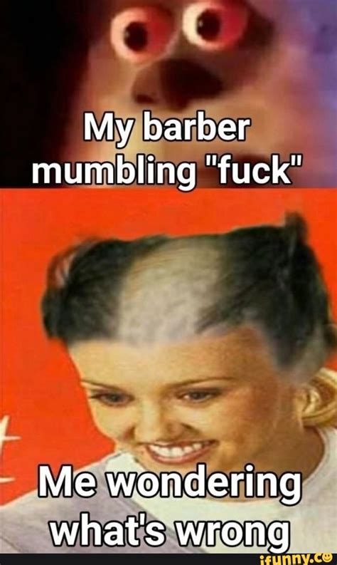 Ca My Barber Mumbling Fuck Me Wondering Whats Wrong Ifunny