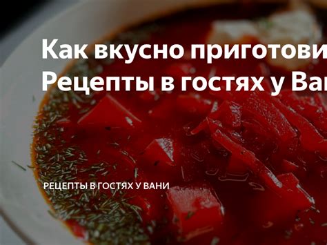 Как вкусно приготовить борщ Рецепты в гостях у Вани Рецепты в гостях у Вани Дзен