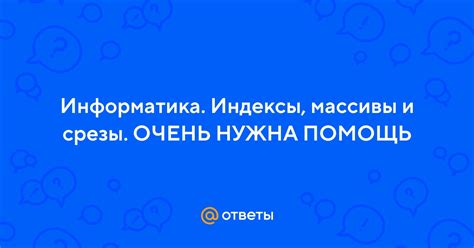 Информатика Индексы массивы и срезы ОЧЕНЬ НУЖНА ПОМОЩЬ Ответы Mail