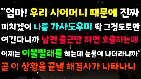 엄마 우리시어머니 때문에 진짜 미치겠어 나를 가사도우미 딱그정도로만 여긴다니까 남편 출근만 하면 호출하는데 어제는 이불빨래를 하는데 눈물이 나더라니까 곧 상황을 끝낼