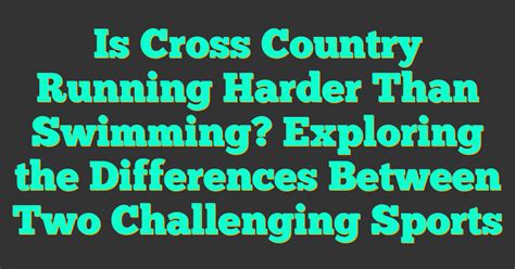 Is Cross Country Running Harder Than Swimming Exploring The Differences Between Two Challenging
