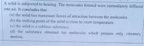 A Solid Is Subjected To Heating The Molecules Formed Were Immediately Di