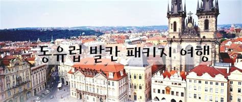 동유럽 발칸 반도 패키지 여행 여행지 및 코스 추천 네이버 블로그
