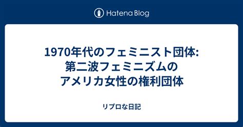 1970年代のフェミニスト団体 第二波フェミニズムのアメリカ女性の権利団体 リプロな日記