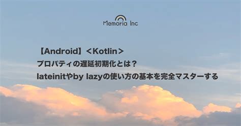 【android】＜kotlin＞プロパティの遅延初期化とは？lateinitやby Lazyの使い方の基本を完全マスターする 株式会社メモリアインク