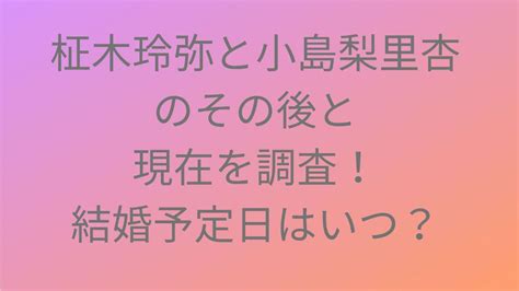 柾木玲弥と小島梨里杏のその後と現在を調査！結婚予定日はいつ？ きなこの気になるブログ