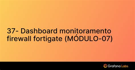 37 Dashboard Monitoramento Firewall Fortigate MÓdulo 07 Grafana Labs