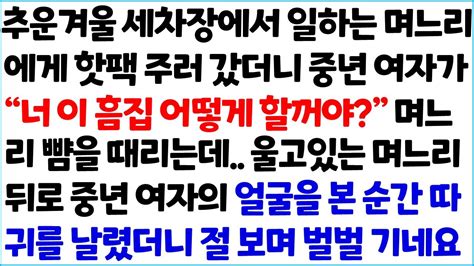 반전사이다사연 추운 겨울 세차장에서 일하는 며느리에게 핫팩 주러 갔더니 중년여자가 너 이 흠집 어떻게 할꺼야 며느리 뺨을 때리는데 라디오드라마사연라디오
