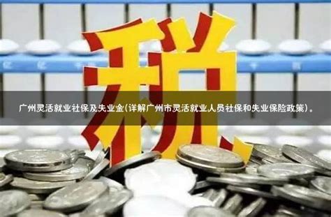 广州灵活就业社保及失业金详解广州市灵活就业人员社保和失业保险政策。 灵活用工代发工资平台