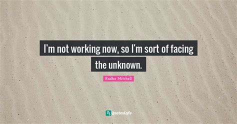 Im Not Working Now So Im Sort Of Facing The Unknown Quote By Radha Mitchell Quoteslyfe
