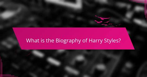 The Biography Of Harry Styles Early Life Band Origins And Solo
