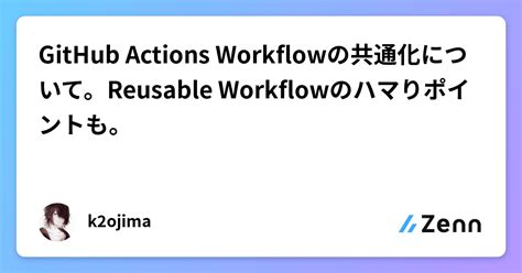 Github Actions Workflowの共通化について。reusable Workflowのハマりポイントも。