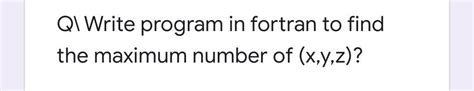 solved qi write program in fortran to find the maximum