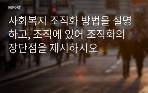 사회복지 조직화 방법을 설명하고 조직에 있어 조직화의 장단점을 제시하시오 레포트